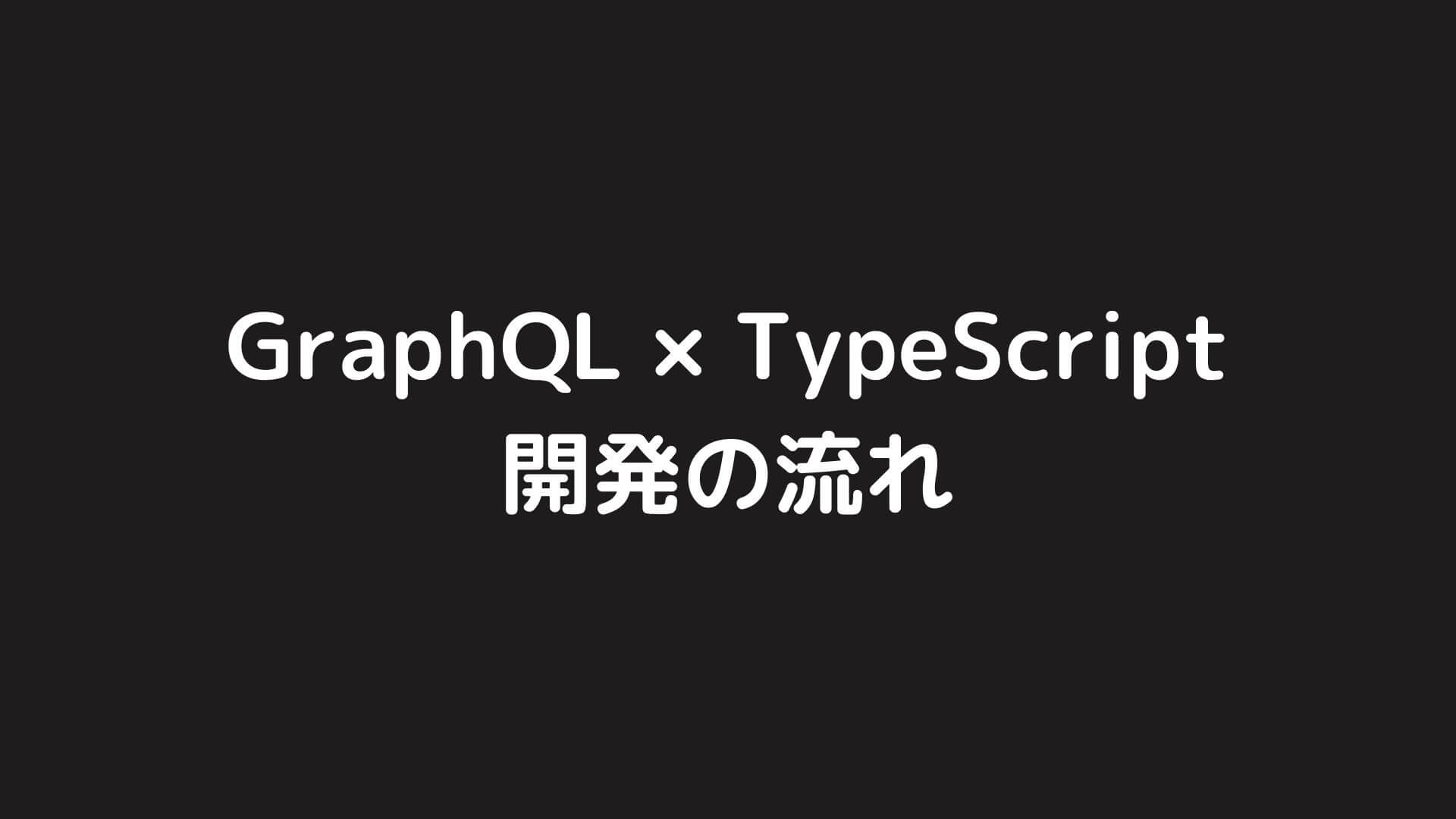 GraphQLとTypeScriptを使った開発の流れ｜Webエンジニア研究室