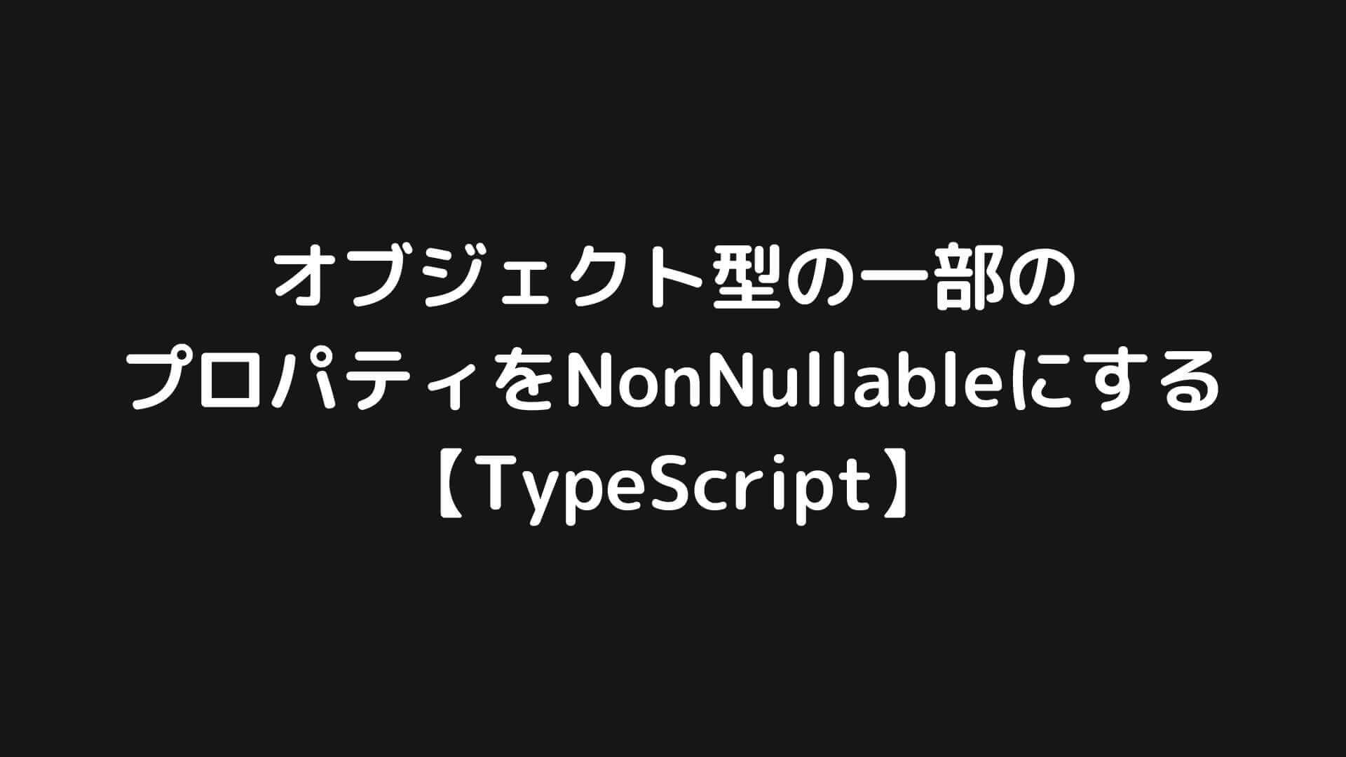 オブジェクト型の一部のプロパティをNonNullableにする【TypeScript】｜Webエンジニア研究室