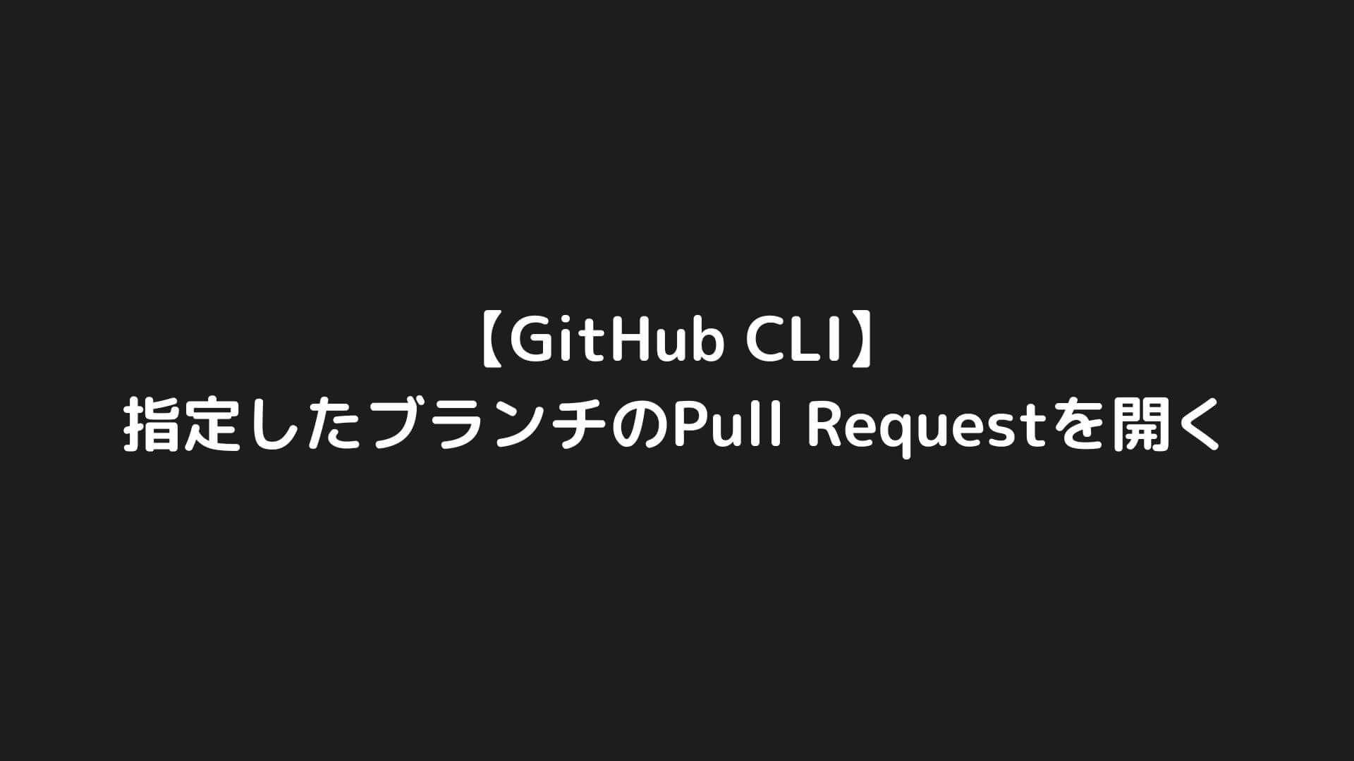 GitHub CLIで指定したブランチのPull Requestを開く｜Webエンジニア研究室